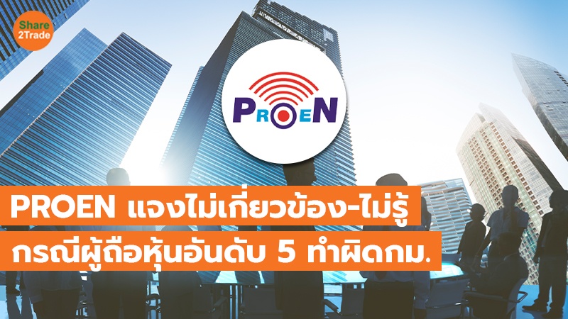 PROEN แจงไม่เกี่ยวข้อง-ไม่รู้ กรณีผู้ถือหุ้นอันดับ 5 ทำผิดกม. | Share2Trade